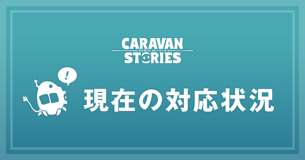 現在の対応状況 | 【公式】CARAVAN STORIES（キャラバンストーリーズ）